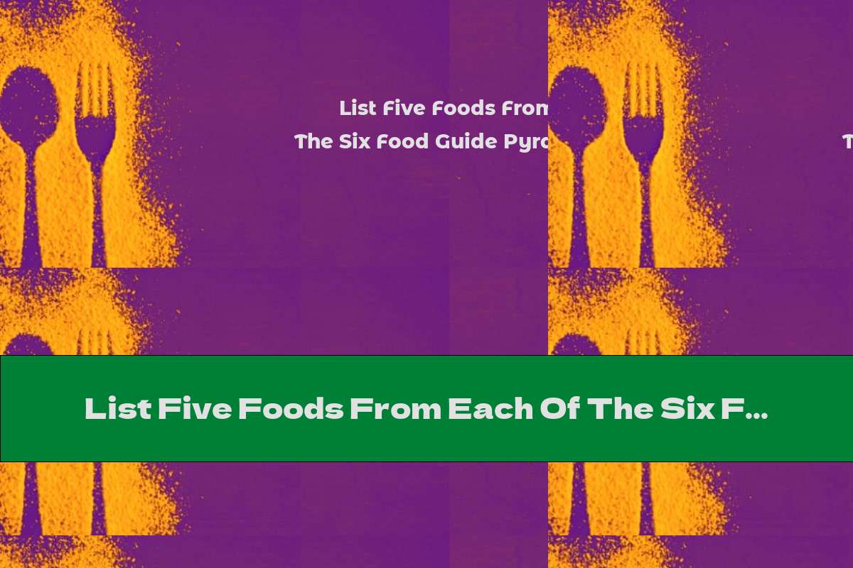 List Five Foods From Each Of The Six Food Guide Pyramid Food Groups list-five-foods-from-each-of-the-six-food-guide-pyramid-food-groups